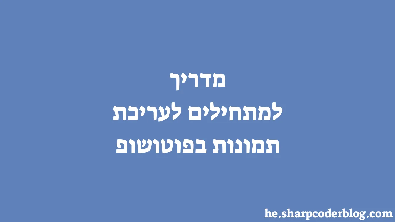 מדריך למתחילים לעריכת תמונות בפוטושופ Sharp Coder Blog