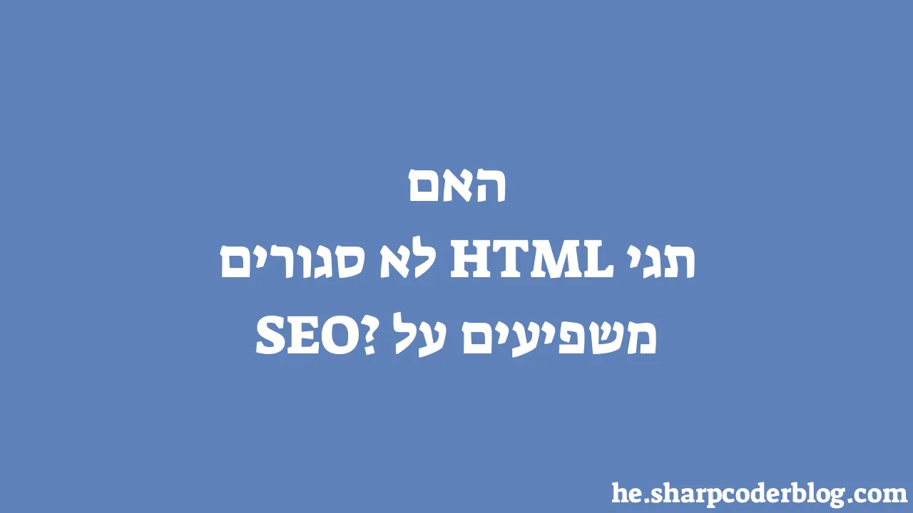 האם תגי HTML לא סגורים משפיעים על SEO? | Sharp Coder Blog