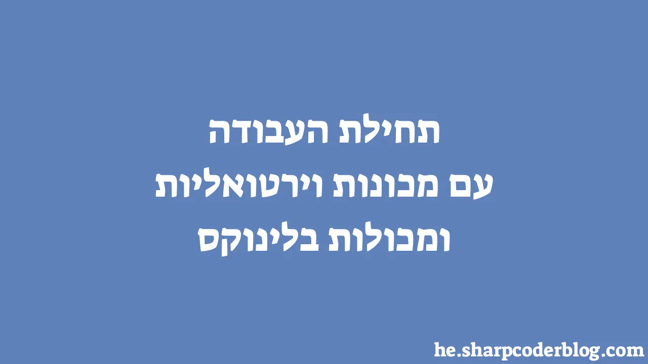 תחילת העבודה עם מכונות וירטואליות ומכולות בלינוקס | Sharp Coder Blog