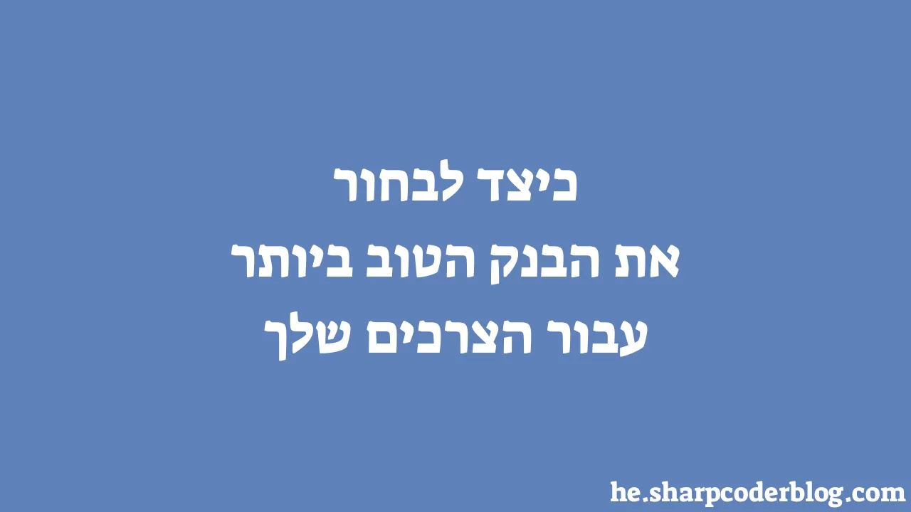 כיצד לבחור את הבנק הטוב ביותר עבור הצרכים שלך | Sharp Coder Blog