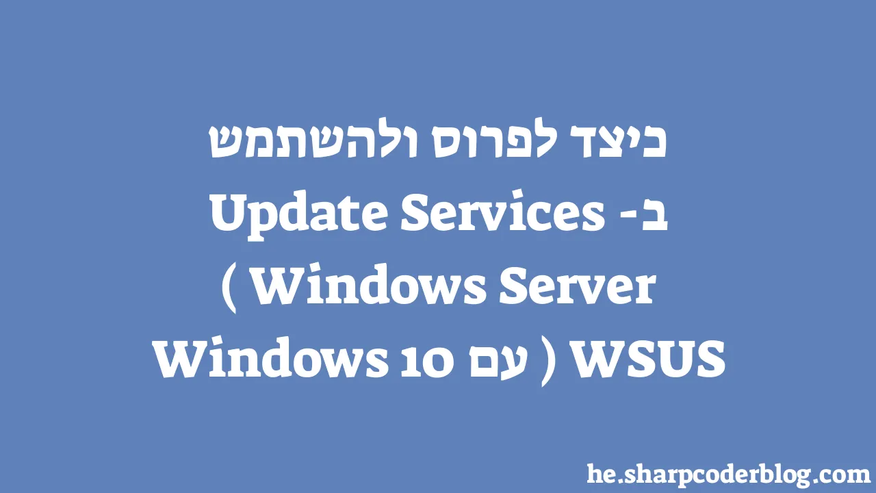 כיצד לפרוס ולהשתמש ב-Windows Server Update Services (WSUS) עם Windows 10 | Sharp Coder Blog