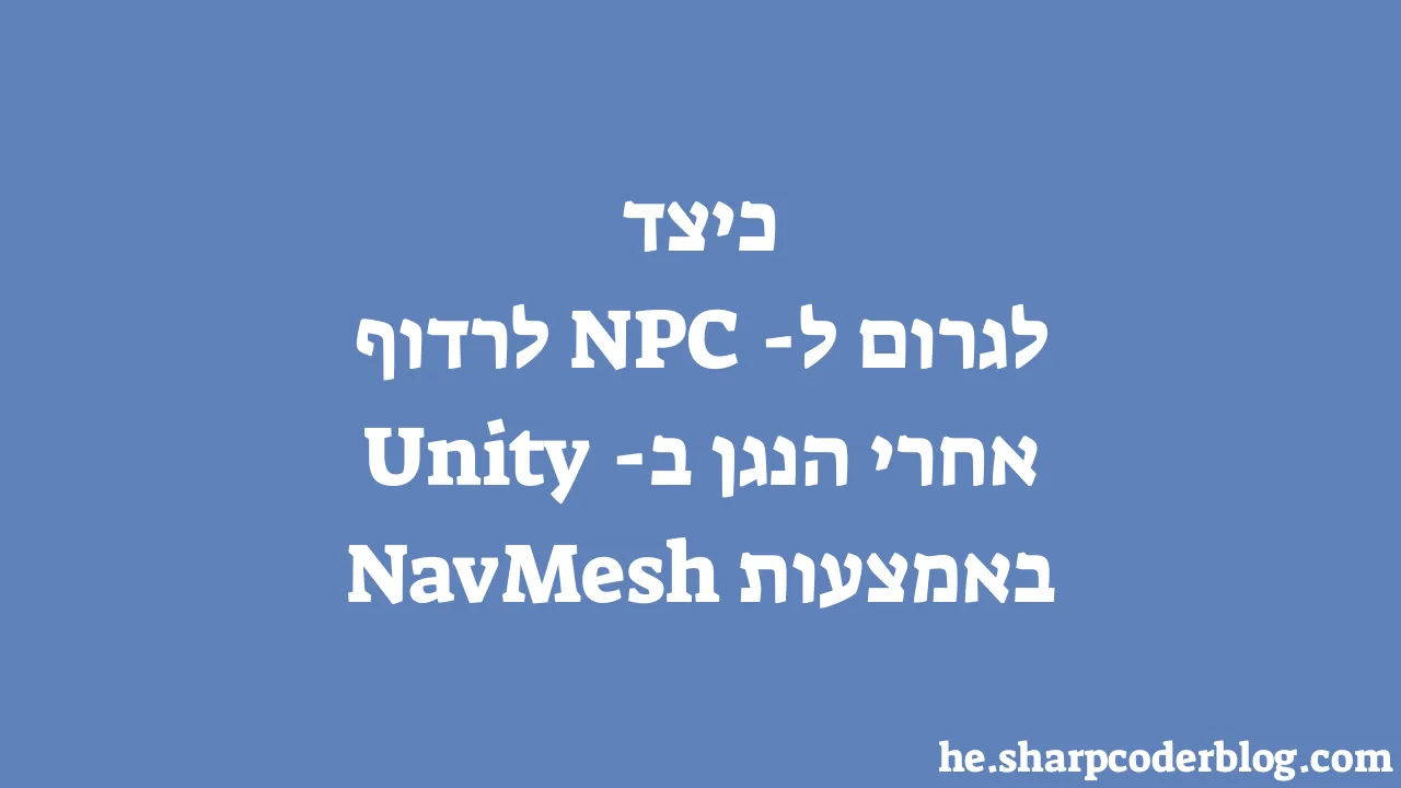 כיצד לגרום ל-NPC לרדוף אחרי הנגן ב-Unity באמצעות NavMesh | Sharp Coder Blog