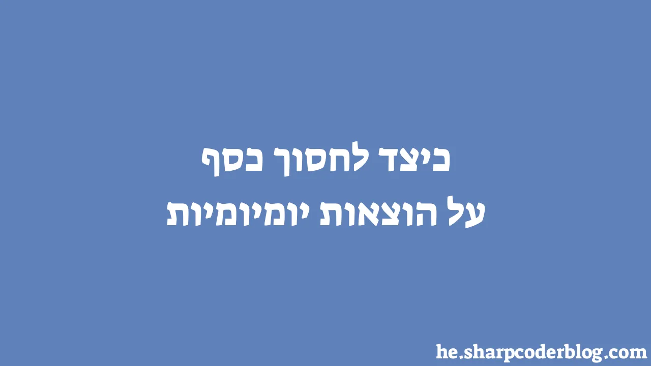 כיצד לחסוך כסף על הוצאות יומיומיות | Sharp Coder Blog