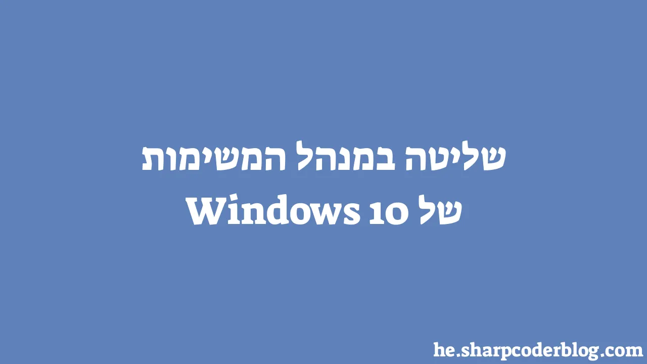 שליטה במנהל המשימות של Windows 10 Sharp Coder Blog
