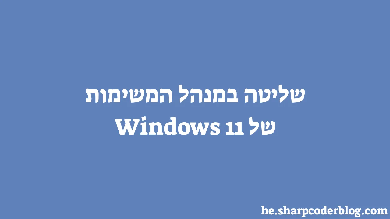 שליטה במנהל המשימות של Windows 11 | Sharp Coder Blog