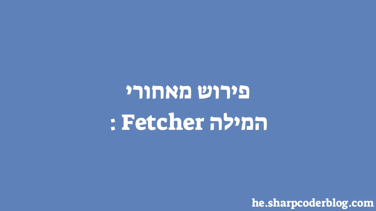 פירוש מאחורי המילה Fetcher Sharp Coder Blog