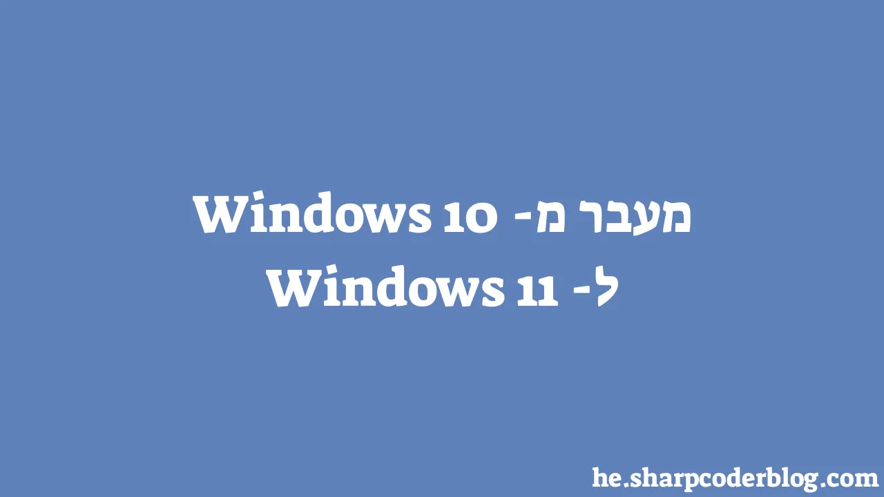 מעבר מ Windows 10 ל Windows 11 Sharp Coder Blog