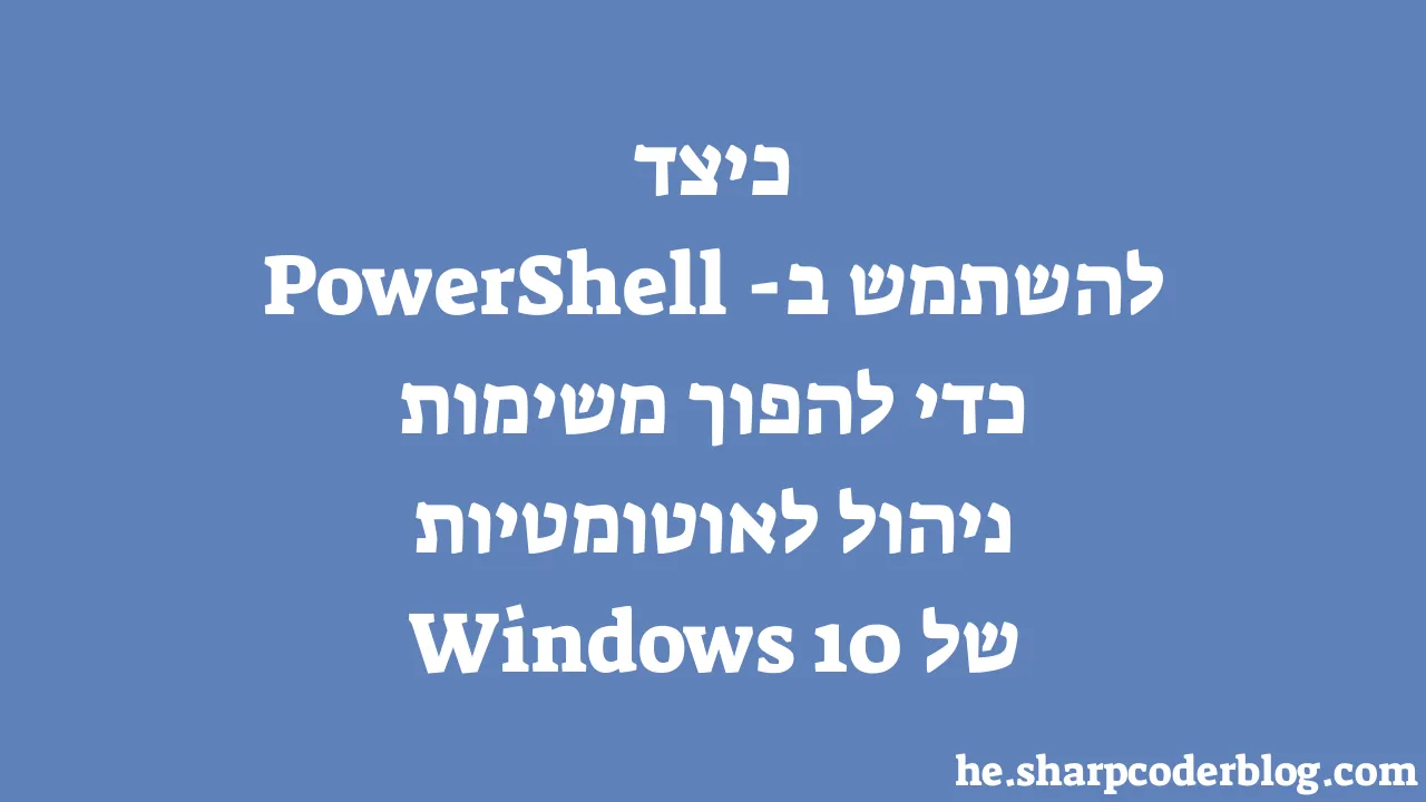 כיצד להשתמש ב Powershell כדי להפוך משימות ניהול לאוטומטיות של Windows 10 Sharp Coder Blog