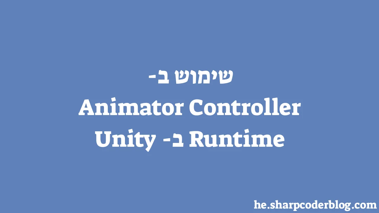 שימוש ב Runtime Animator Controller ב Unity Sharp Coder Blog 4775