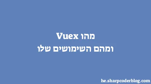 מהו Vuex ומהם השימושים שלו - Thumbnail